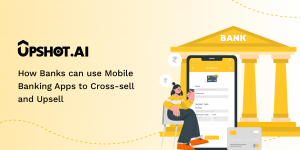 How Banks can use Mobile Banking Apps to Cross-sell and Upsell - Upshot.ai
