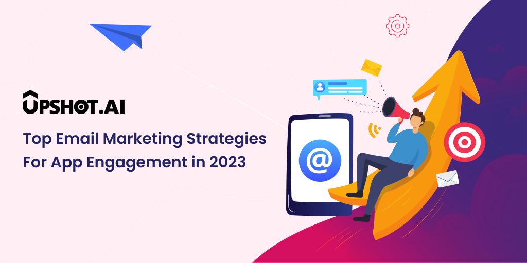 Top Email Marketing Strategies For App Engagement in 2023 - Upshot.ai
